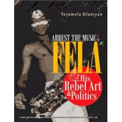 Arrest the Music: Fela and His Rebel Acts and Politics